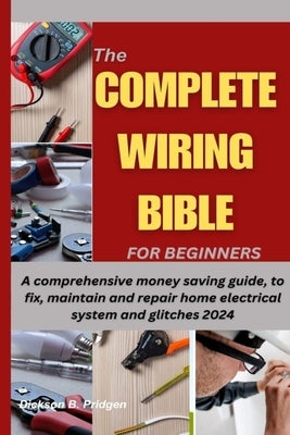 The Complete Wiring Bible for Beginners: A comprehensive money saving guide, to fix, maintain ...