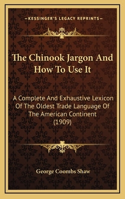 The Chinook Jargon and How to Use It: A Complete and Exhaustive Lexicon ...