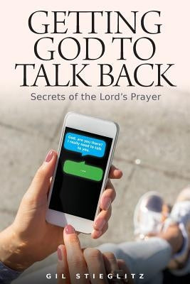 Getting God to Talk Back: Secrets of the Lord's Prayer by Stieglitz ...